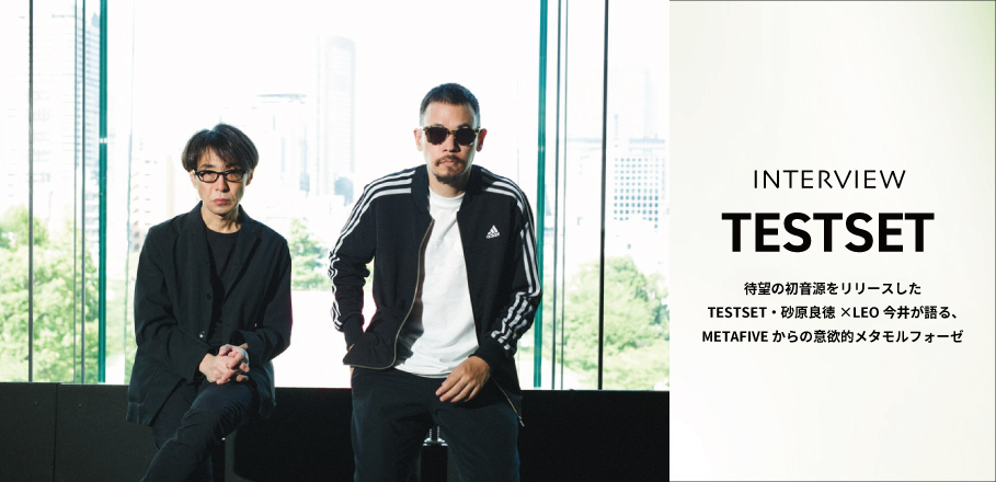 ＜インタビュー＞待望の初音源をリリースしたTESTSET・砂原良徳×LEO今井が語る、METAFIVEからの意欲的メタモルフォーゼ ...